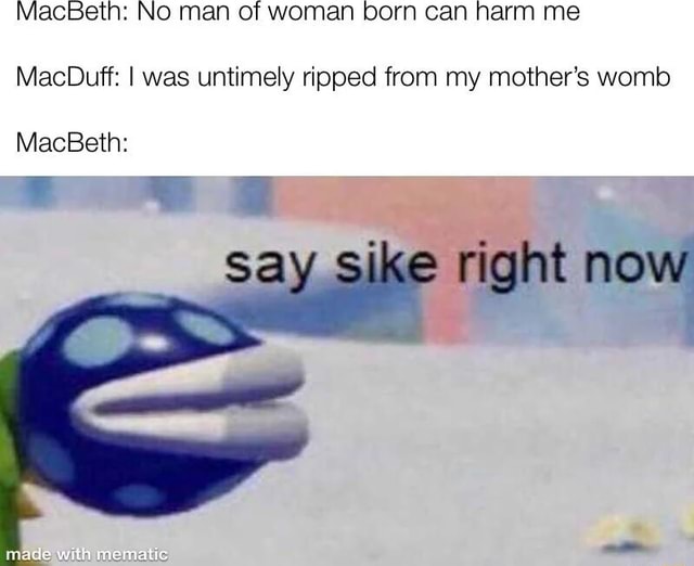 MacBeth: No man of woman born can harm me MacDuff: I was untimely ...