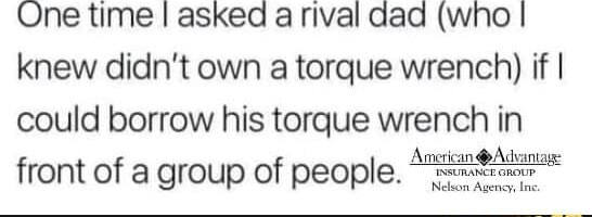 One time I asked a rival dad (who I knew didn't own a torque wrench) if ...