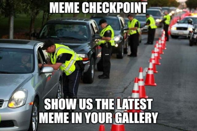 MEME CHECKPOINT SHOW US THE LATEST MEME IN YOUR GALLERY - iFunny