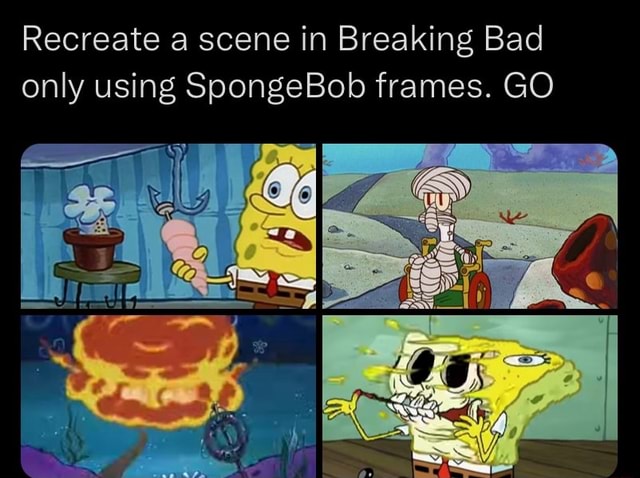 Recreate a scene in Breaking Bad only using SpongeBob frames. GO - iFunny
