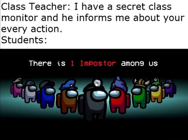 Class Teacher: I have a secret class monitor and he informs me about ...