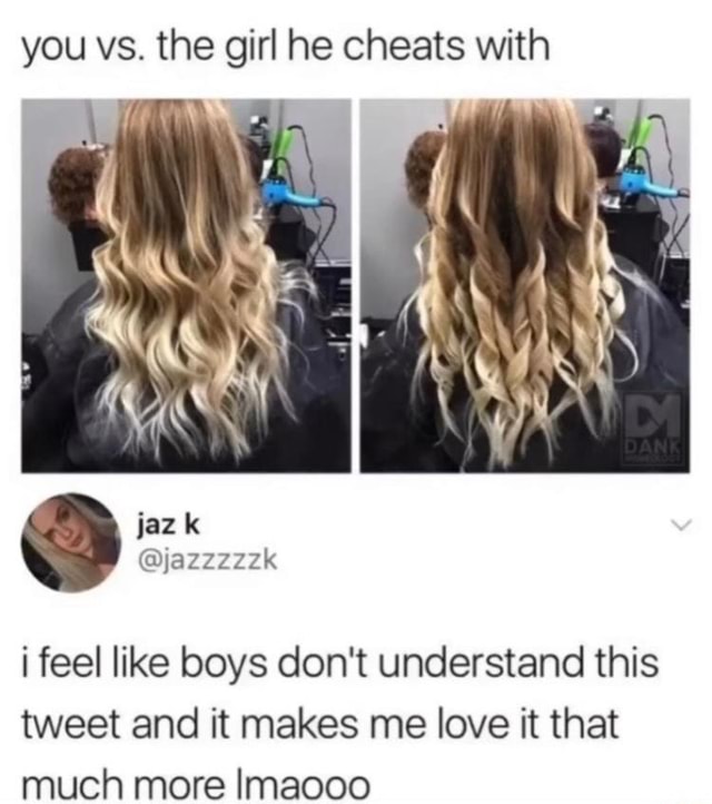 You vs. the girl he cheats with i feel like boys don't understand this ...
