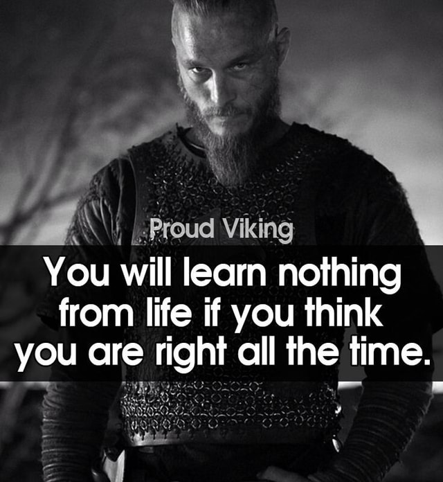 -Proud Viking You will learn nothing from life if you think you are ...
