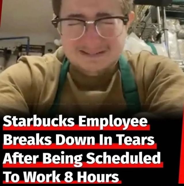Starbucks Employee Breaks Down In Tears After Being Scheduled To Work 8 ...