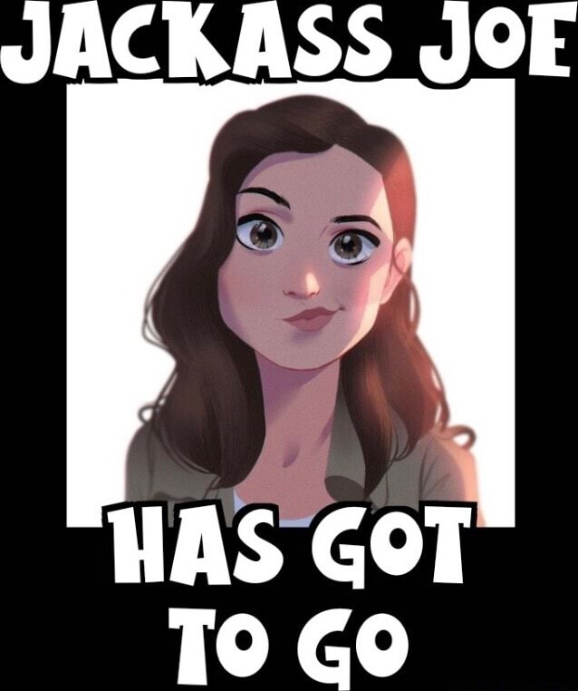 JACKASS JOE HAS GOT TO GO - iFunny