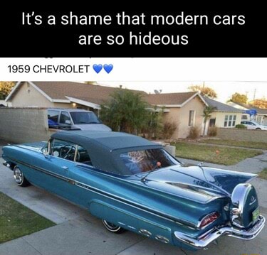 It's a shame that modern cars are so hideous CO 1959 CHEVROLET - iFunny
