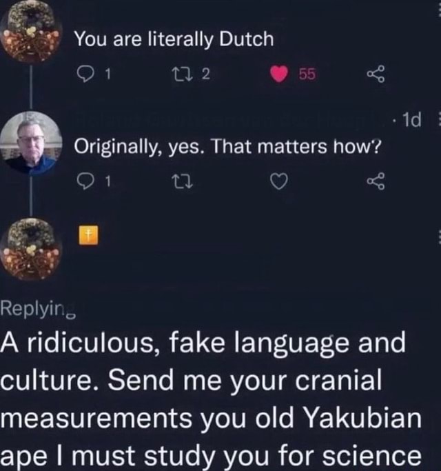 You are literally Dutch Originally, yes. That matters how? Replyin, A ...