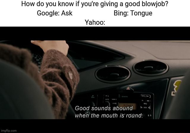How do you know if you're giving a good blowjob? Google: Ask Bing: Tongue Yahoo: Good sounds ...