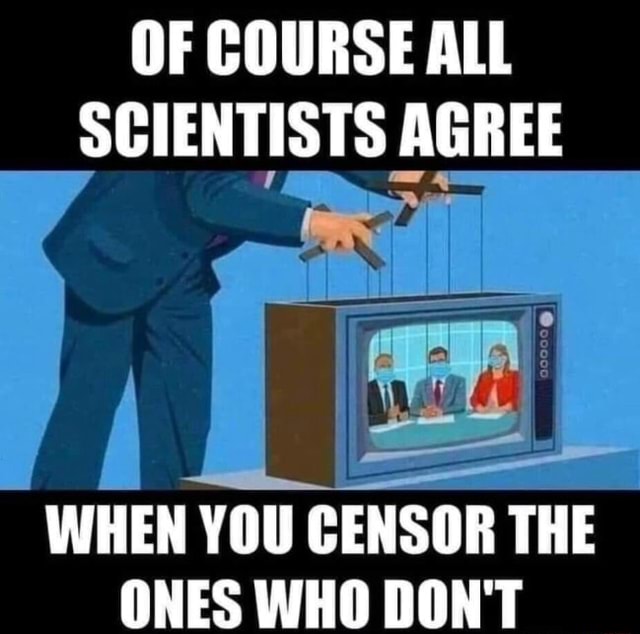 OF COURSE ALL SCIENTISTS AGREE WHEN YOU CENSOR THE ONES WHO DON'T - iFunny OF COURSE ALL SCIENTISTS AGREE WHEN YOU CENSOR THE ONES WHO DON'T - iFunny