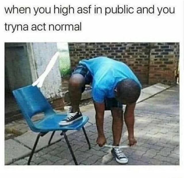 When you high asf in public and you tryna act normal I ) if - iFunny