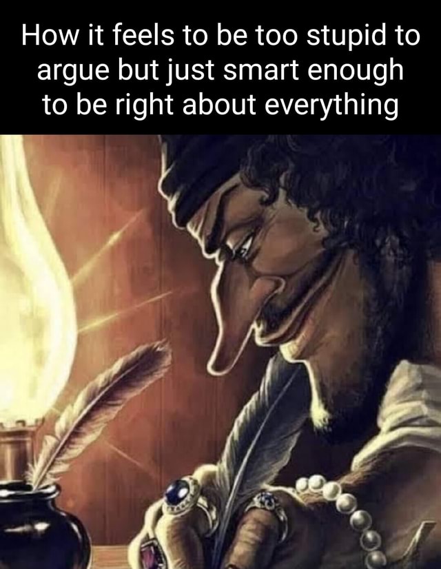 How it feels to be too stupid to argue but just smart enough to be ...