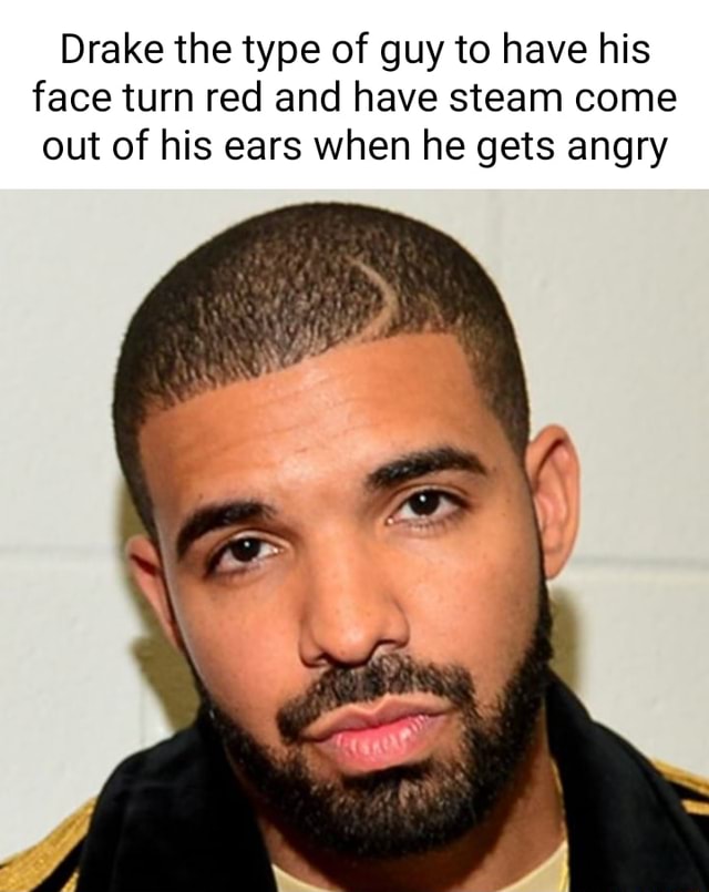 Drake the type of guy to have his face turn red and have steam come out ...