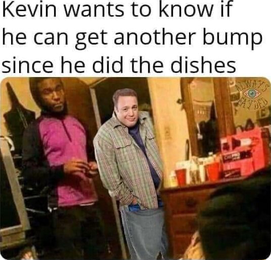 Kevin wants to Know I he can get another bump since he did the dishes ...