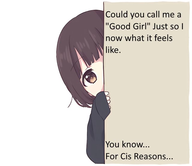 You know For Cis Reasons - Could you call me a "Good Girl" Just so I ...