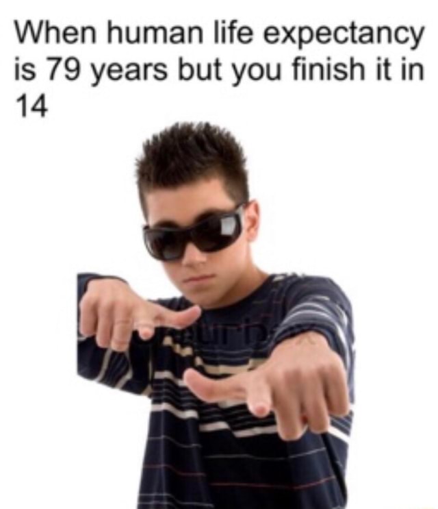 When human life expectancy is 79 years but you ﬁnish it in 14 - iFunny