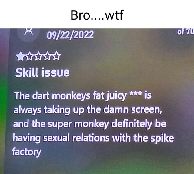 Bro... Skill issue The dart monkeys fat juicy is always taking up the ...