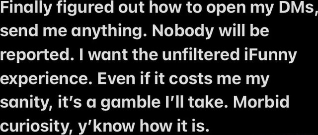 Finally figured out how to open my DMs, send me anything. Nobody will ...