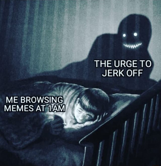THE URGE TO JERK OFF ME BROWSIN MEMES AT - iFunny