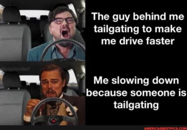 The guy behind me tailgating to make me drive faster Me slowing down ...