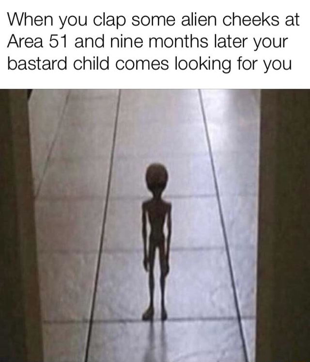 When you Clap some alien cheeks at Area 51 and nine months later your ...