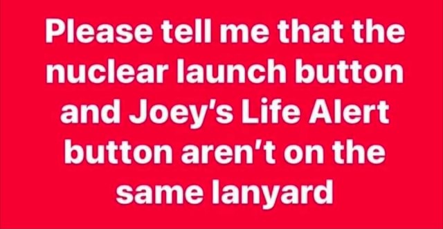Please tell me that the nuclear launch button and Joey's Life Alert ...