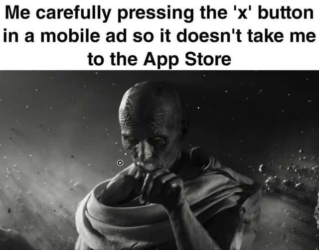 Me carefully pressing the 'x' button in a mobile ad so it doesn't take ...