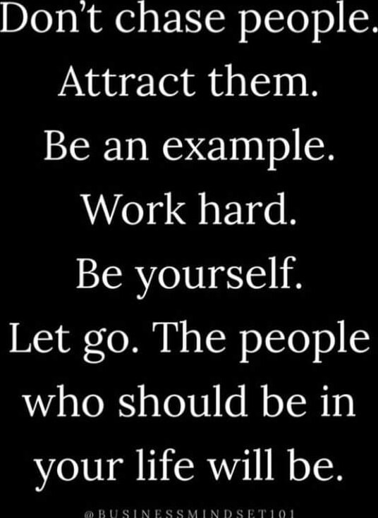 Dont chase people. Attract them. Be an example. Work hard. Be yourself ...