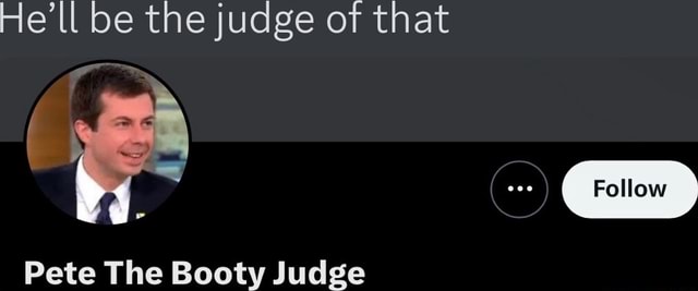 He'll be the judge ot that Follow Pete The Booty Judge - iFunny
