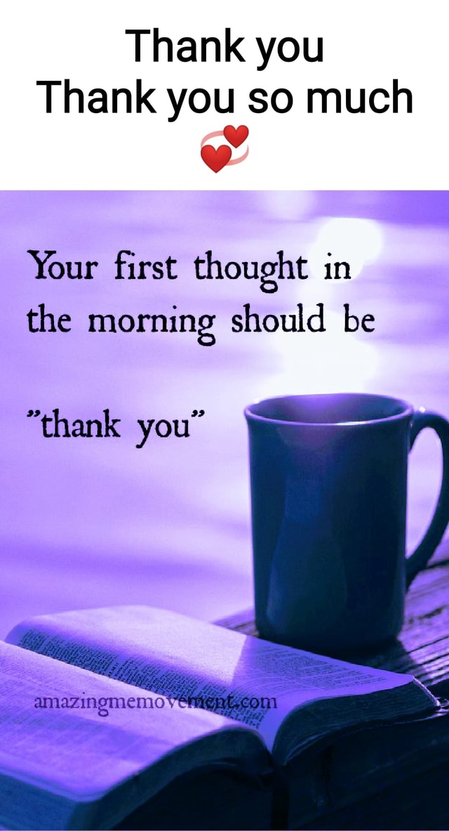 Thank you Thank you so much Your first thought in the morning should be ...