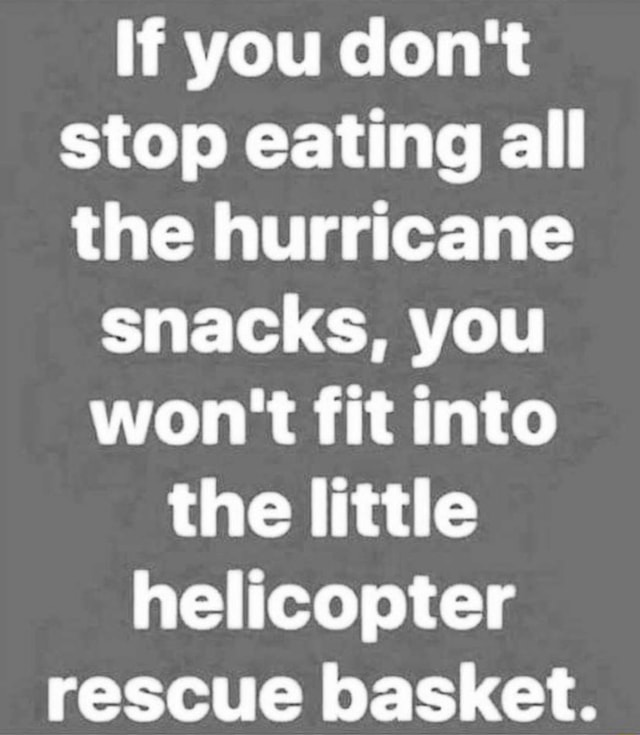 If you don't stop eating all the hurricane snacks, you won't fit into ...