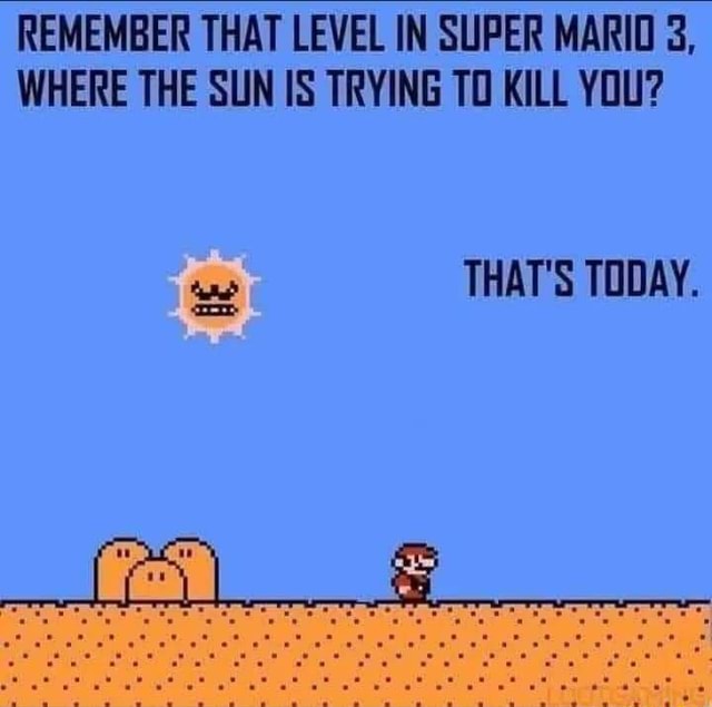 REMEMBER THAT LEVEL IN SUPER MARIO 3, WHERE THE SUN IS TRYING TO KILL ...