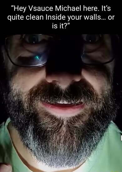 "Hey Vsauce Michael here. It's quite clean Inside your walls... or is ...