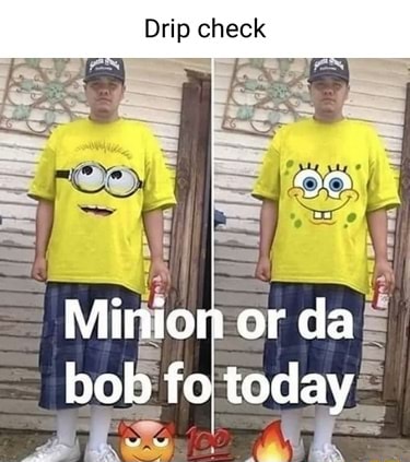 Drip check Minion or da bob fo today - iFunny