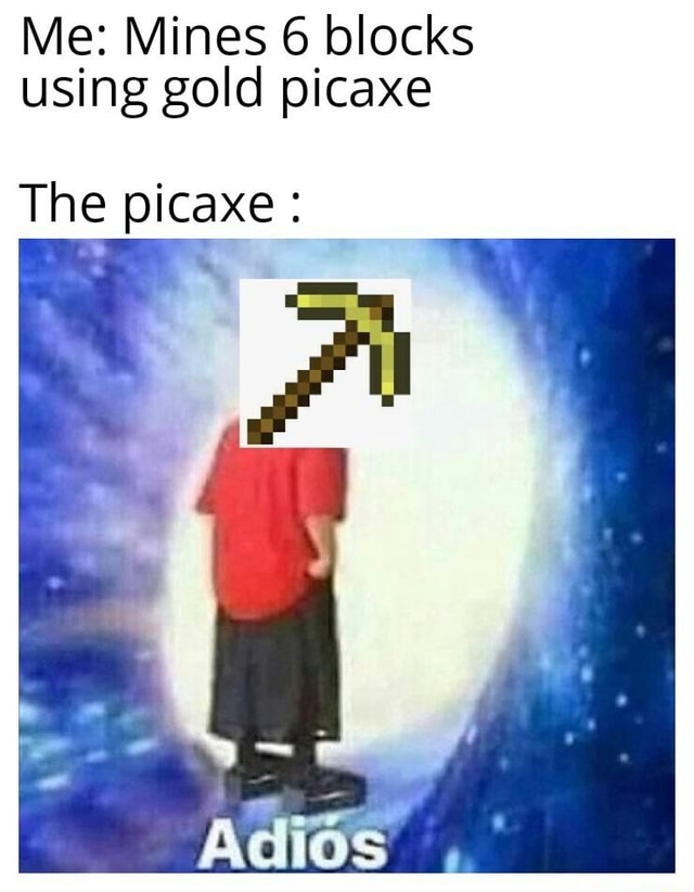 Me: Mines 6 blocks using gold picaxe The picaxe : - iFunny