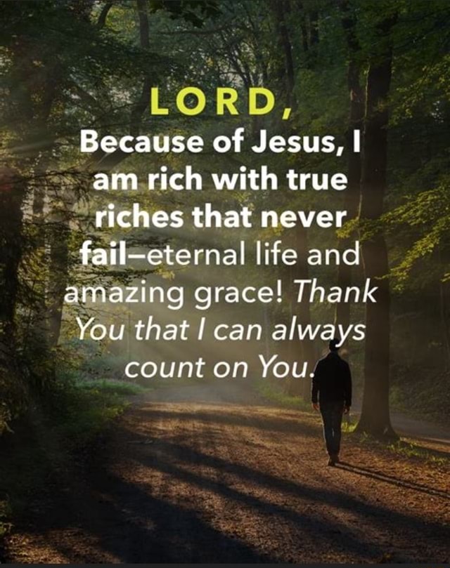LORD, Because of Jesus, I am rich with true riches that never eternal ...