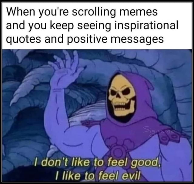 When you're scrolling memes and you keep seeing inspirational quotes ...