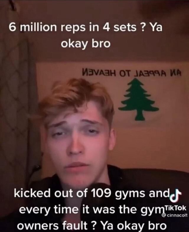 6 million reps in 4 sets ? Ya okay bro kicked out of 109 gyms and every ...