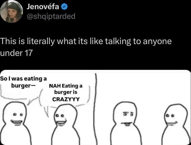 This is literally what its like talking to anyone under 17 So was ...