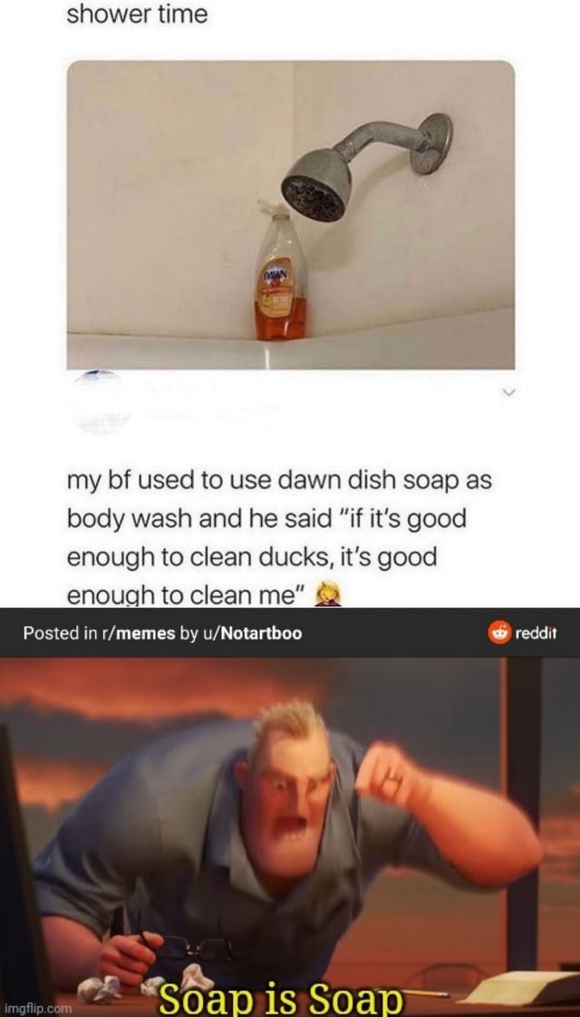 Shower time my bf used to use dawn dish soap as body wash and he said ...
