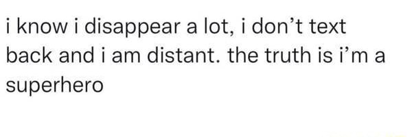 I know i disappear a lot, don't text back and am distant. the truth is ...