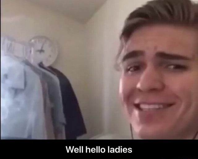 Well hello ladies - Well hello ladies - iFunny