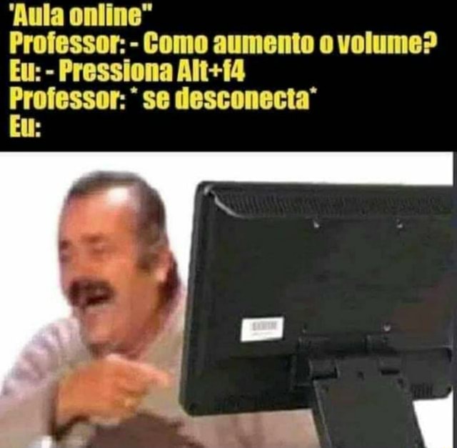 Aula online" Professor: Como aumento o volume? Pressiona Alt+f4 ...