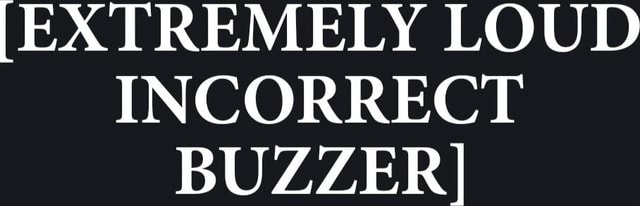 EXTREMELY LOUD INCORRECT BUZZER] - iFunny