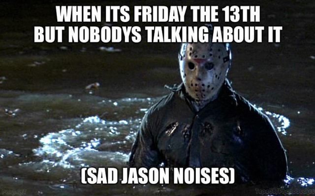 Happy friday the 13th - WHEN ITS FRIDAY THE 13TH BUT NOBODYS TALKING ...