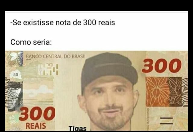 Se Existisse Nota De 300 Reais Como Seria IFunny Brazil se-existisse-nota-de-300-reais-como-seria-ifunny-brazil