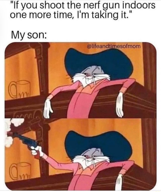 "If you shoot the nerf gun indoors one more time, I'm taking it ...