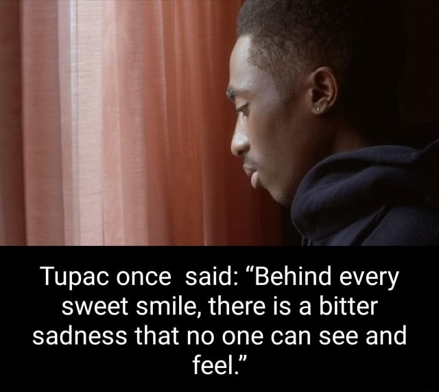 Tupac once said: "Behind every sweet smile, there is a bitter sadness ...