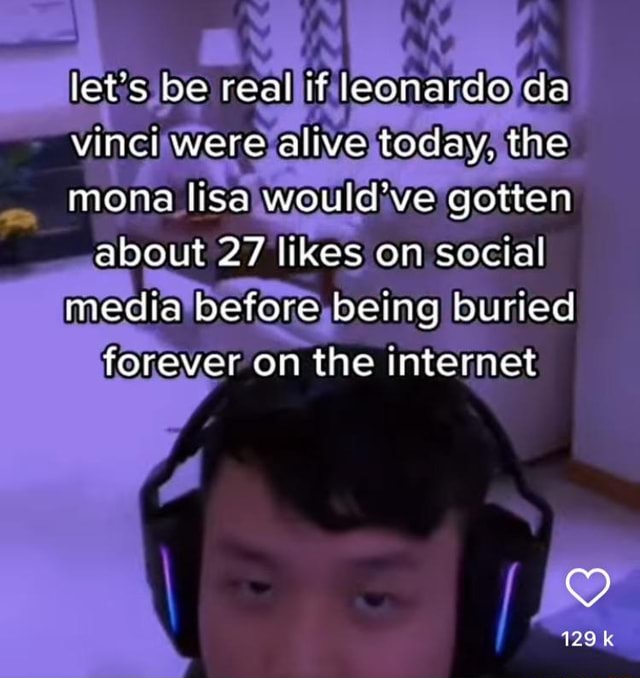 Let's be real lf leonarco da vincl were alive today, the mona lisa ...