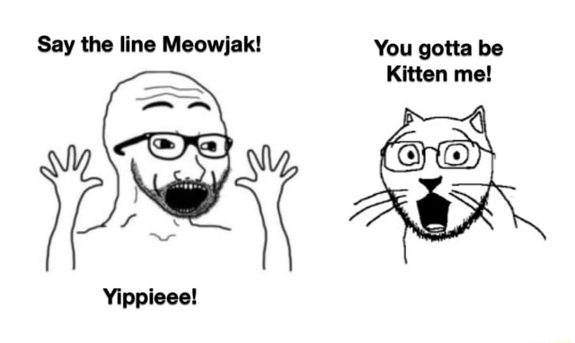 Say the line Meowjak! You gotta be Kitten me! Yippieee! - iFunny