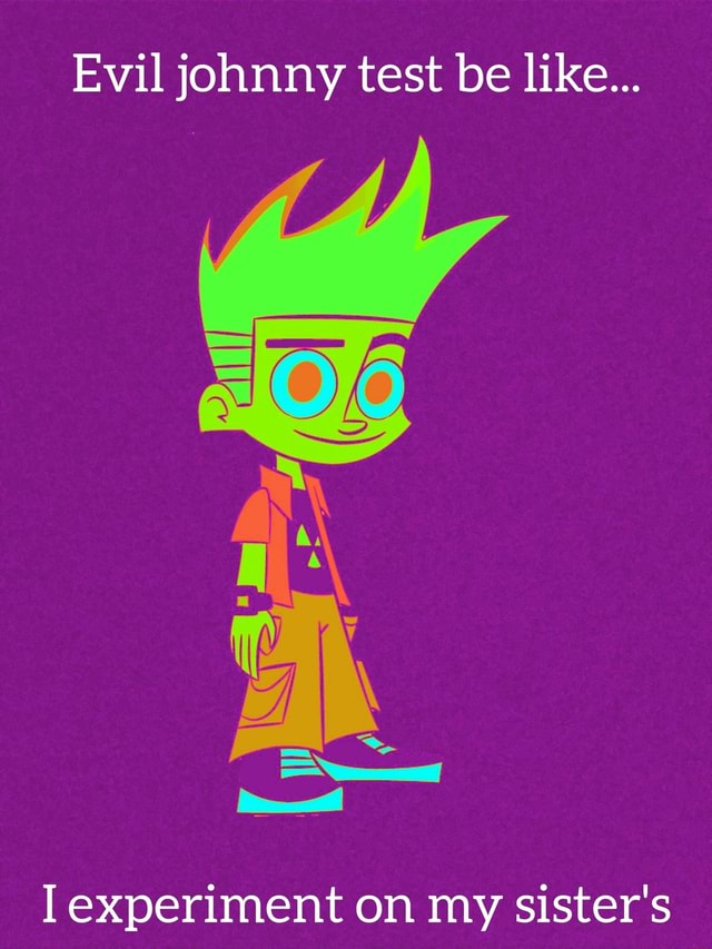 Evil johnny test be like... Iexperiment on my sister's - iFunny